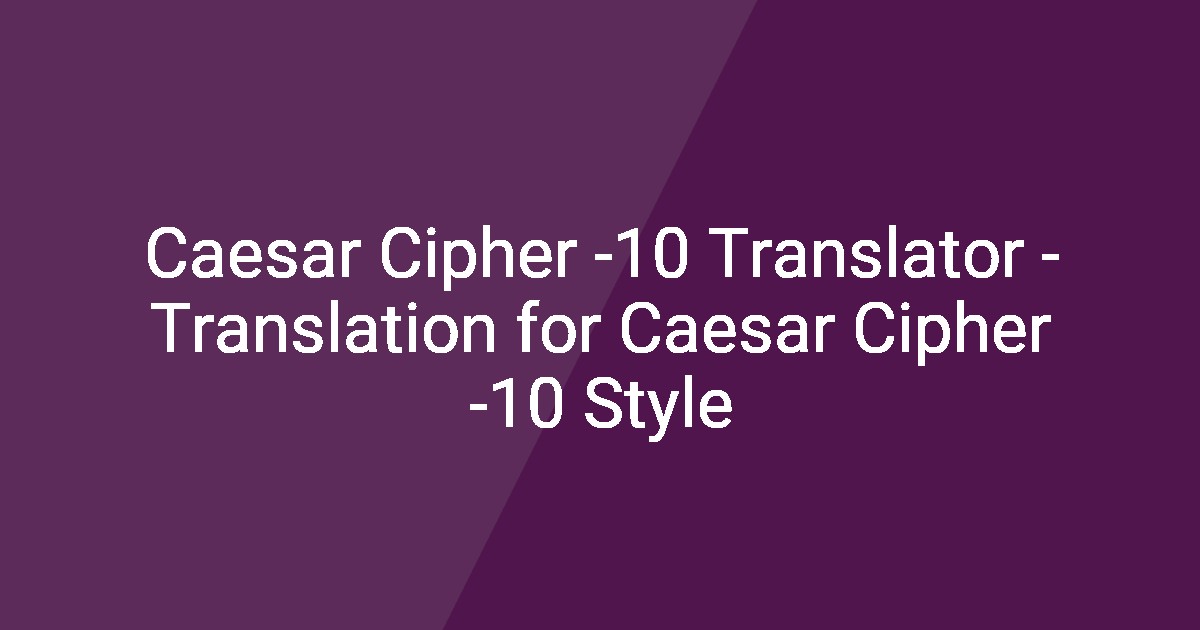 Caesar Cipher -10 Translator - Translation for Caesar Cipher -10 Style