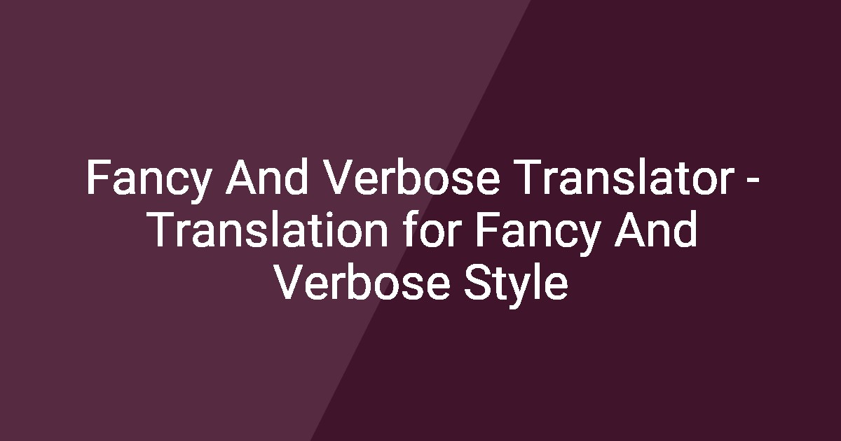 Fancy And Verbose Translator - Translation for Fancy And Verbose Style
