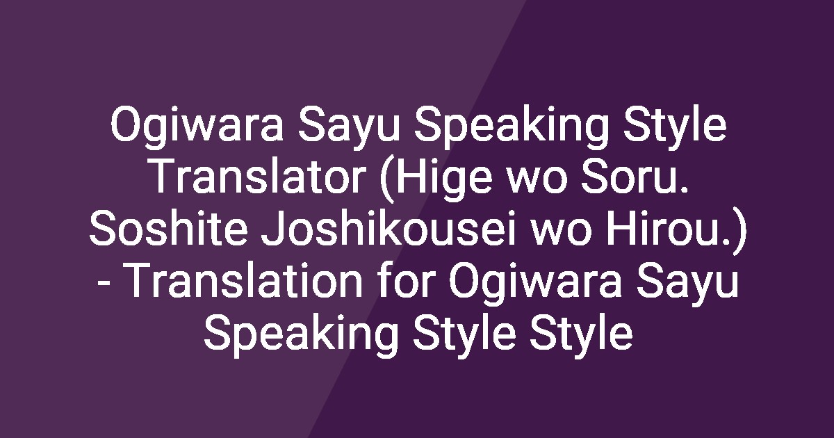 Ogiwara Sayu Speaking Style Translator (Hige wo Soru. Soshite Joshikousei wo Hirou ...