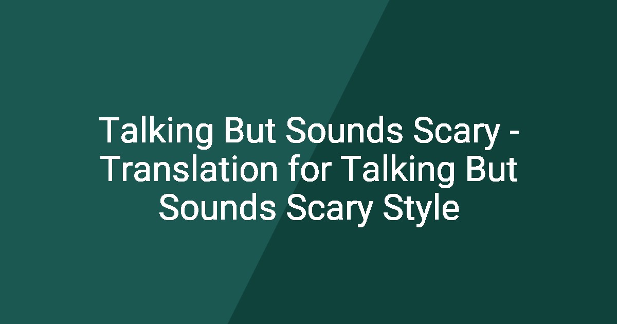 Talking But Sounds Scary - Translation for Talking But Sounds Scary Style