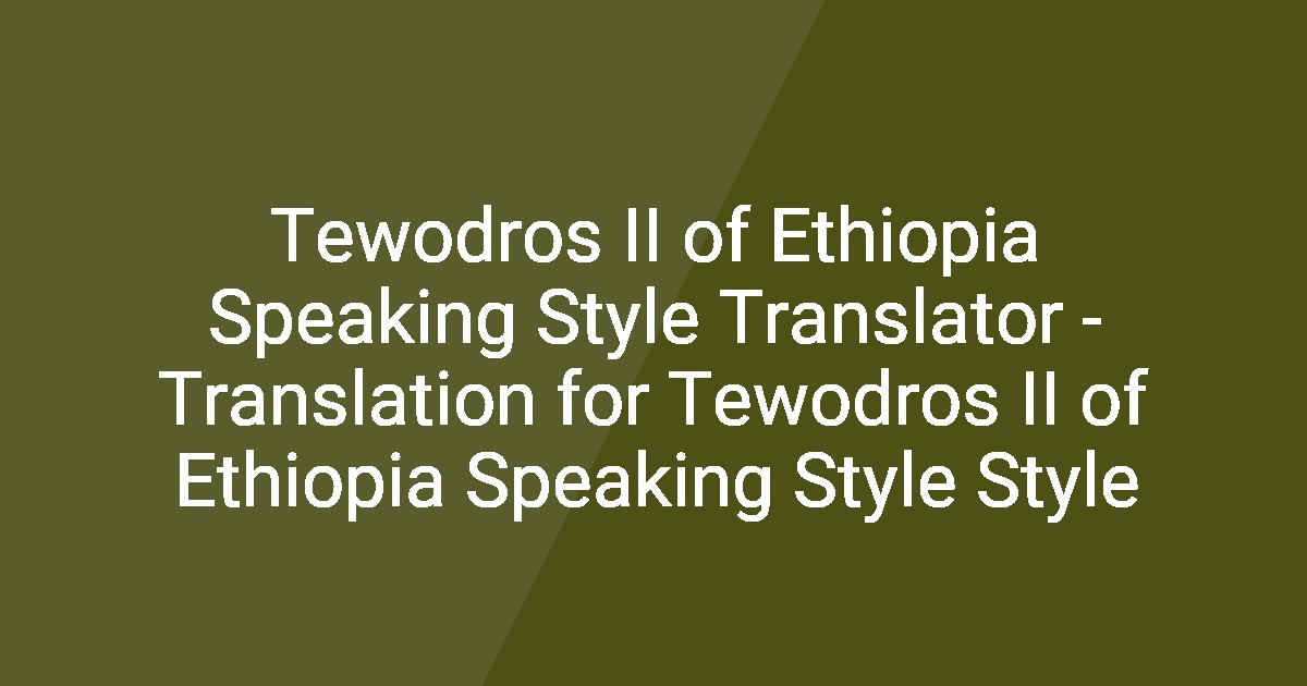 Tewodros II of Ethiopia Speaking Style Translator - Translation for Tewodros II of Ethiopia ...