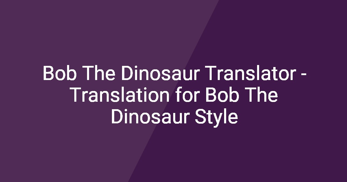 Bob The Dinosaur Translator - Translation for Bob The Dinosaur Style