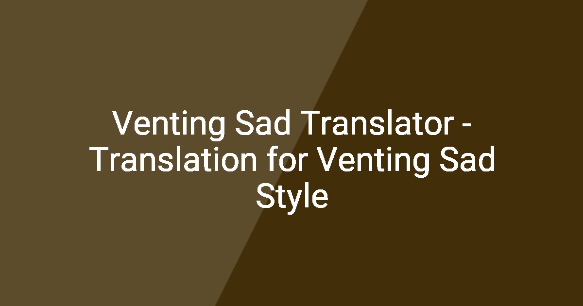 Venting Sad Translator - Translation for Venting Sad Style