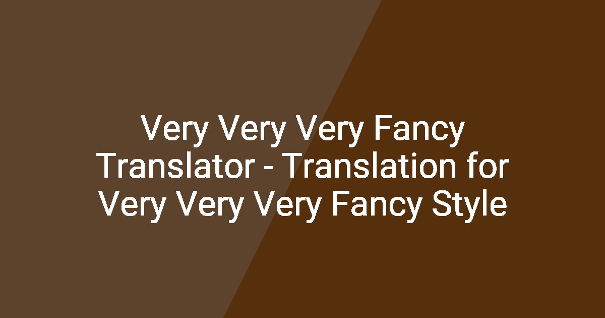 Very Very Very Fancy Translator - Translation for Very Very Very Fancy ...