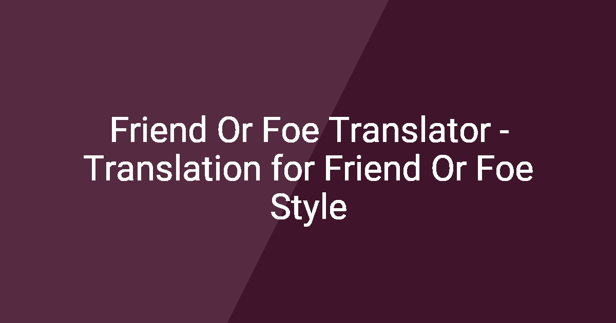 Friend Or Foe Translator - Translation for Friend Or Foe Style