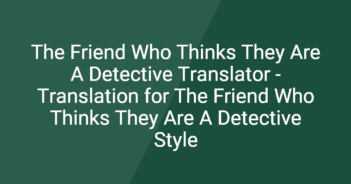 The Friend Who Thinks They Are A Detective Translator - Translation for ...