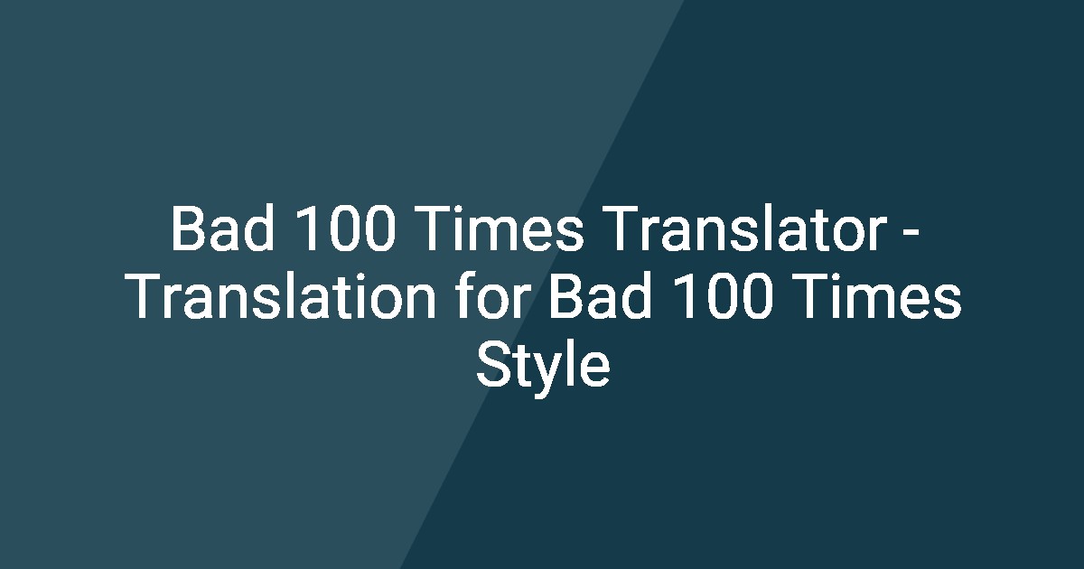 Bad 100 Times Translator - Translation for Bad 100 Times Style