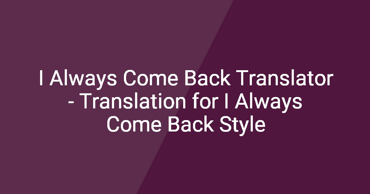 I Always Come Back Translator - Translation for I Always Come Back Style