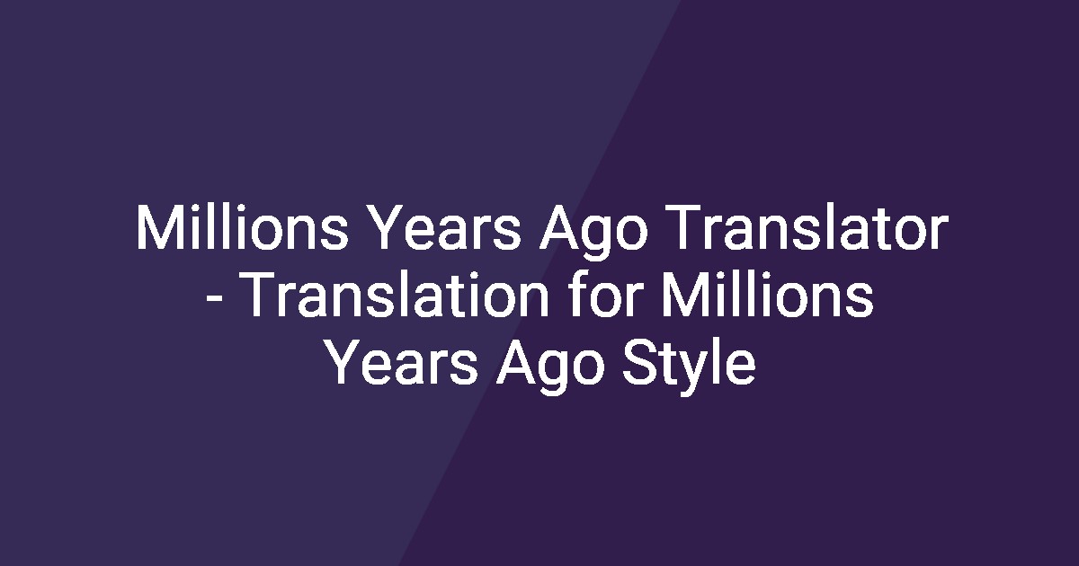 Millions Years Ago Translator - Translation for Millions Years Ago Style