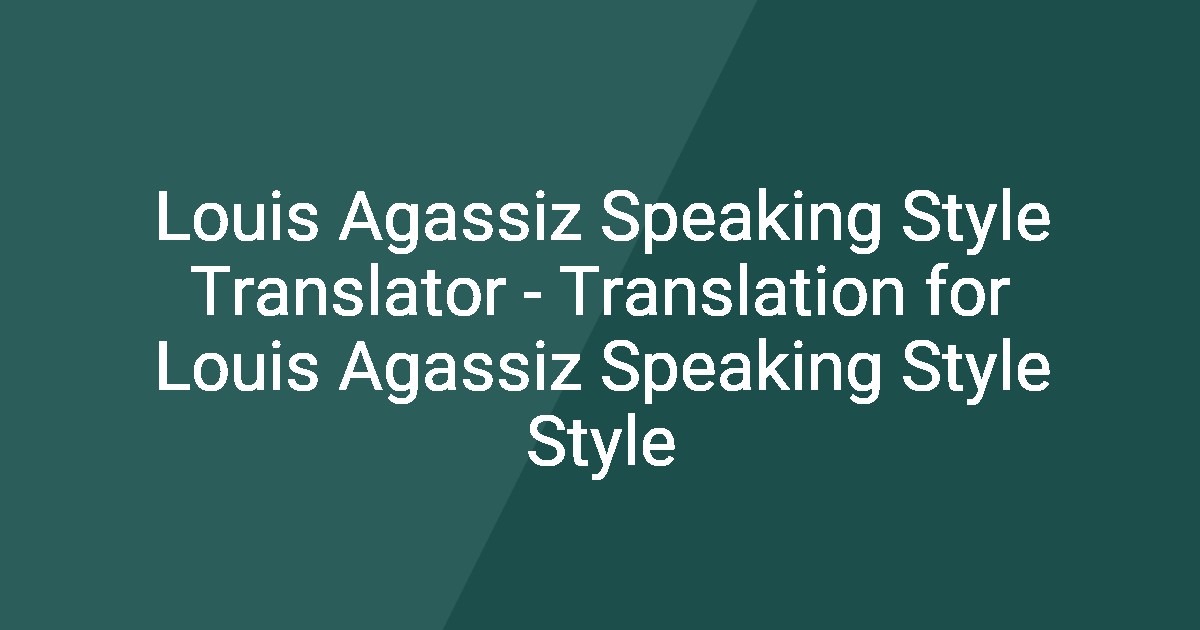 Louis Agassiz Speaking Style Translator - Translation for Louis Agassiz ...