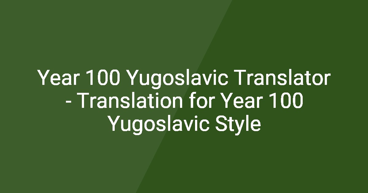 Year 100 Yugoslavic Translator - Translation for Year 100 Yugoslavic Style