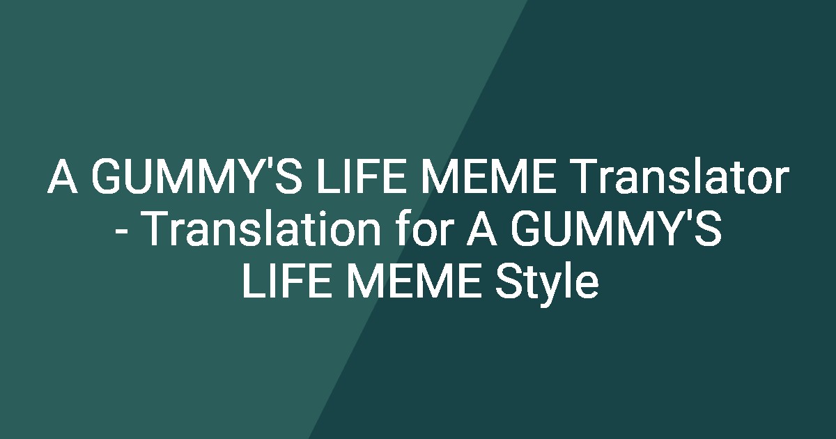 A GUMMY'S LIFE MEME Translator - Translation for A GUMMY'S LIFE MEME Style