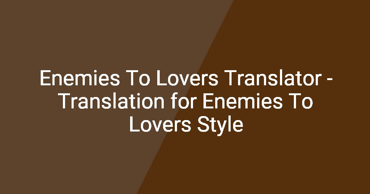 Enemies To Lovers Translator - Translation for Enemies To Lovers Style