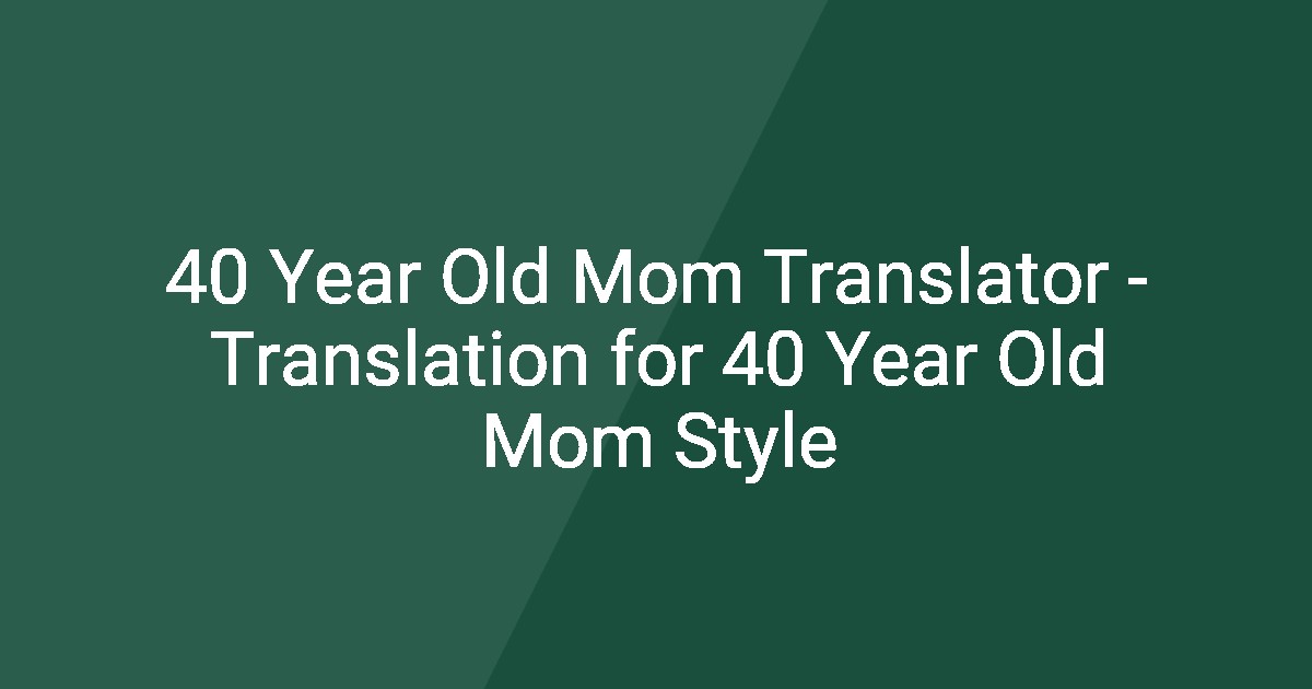 40 Year Old Mom Translator - Translation for 40 Year Old Mom Style