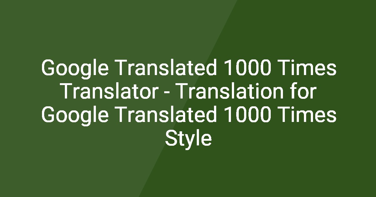 Google Translated 1000 Times Translator - Translation for Google ...